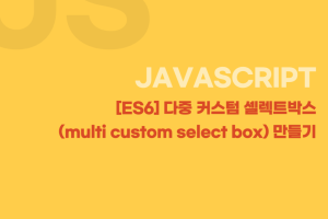 [ES6] 다중 커스텀 셀렉트박스 (multi custom select box) 만들기 (ft. 실무 예제)