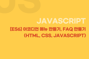 [ES6] 아코디언 메뉴 만들기, FAQ 만들기 (HTML, CSS, JAVASCRIPT)