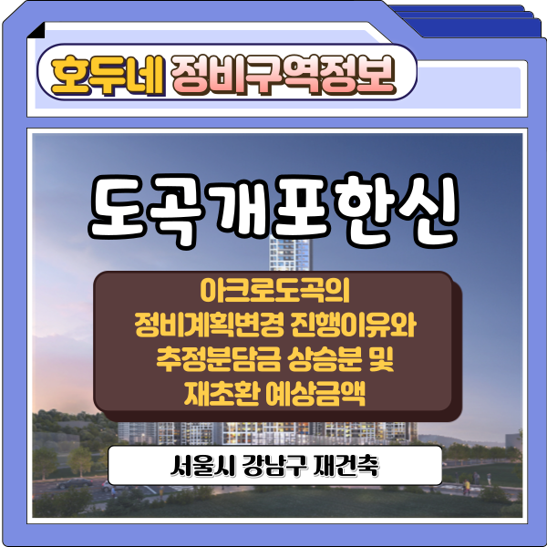 도곡개포한신아파트 아크로도곡의 정비계획 변경 진행이유와 추정분담금 상승분 및 재초환 예상금액강남구 재건축