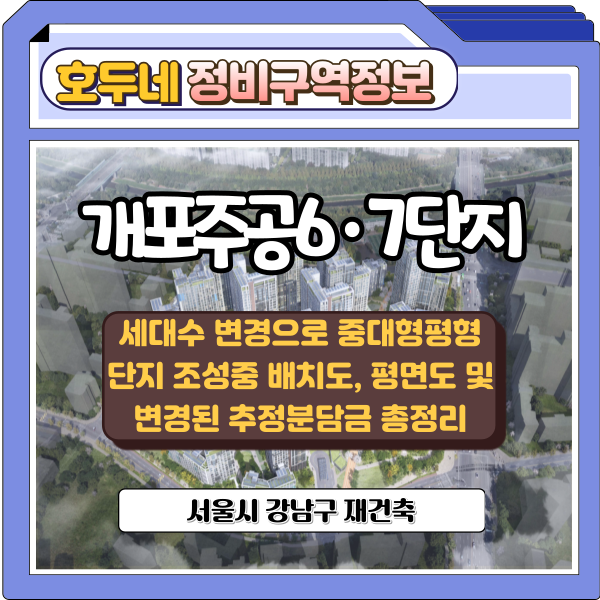 개포주공6·7단지 세대수 변경으로 중대형평형 단지 조성 배치도 평면도 및 변경된 추정분담금 총정리강남구 재건축
